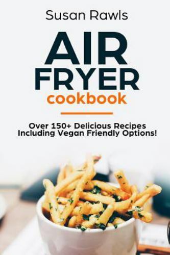 Air Fryer Cookbook : Over 150+ Delicious Recipes Including Vegan ...