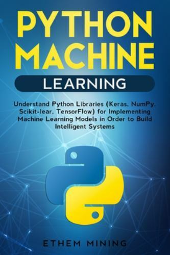 Python Machine Learning : Understand Python Libraries (Keras, NumPy, Scikit-Lear, TensorFlow ...