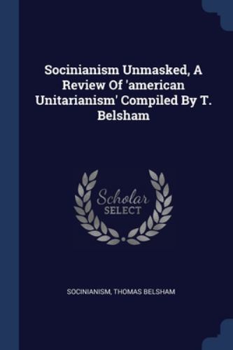 Socinianism Unmasked, a Review of 'american Unitarianism' Compiled by T ...