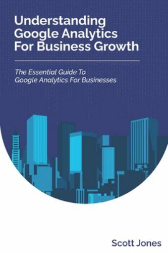 Understanding Google Analytics for Business Growth : The Essential Guide to Google Analytics for ...