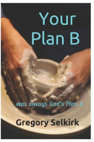 Your Plan B : ... was Always God's Plan A by Gregory Selkirk (2019 ...