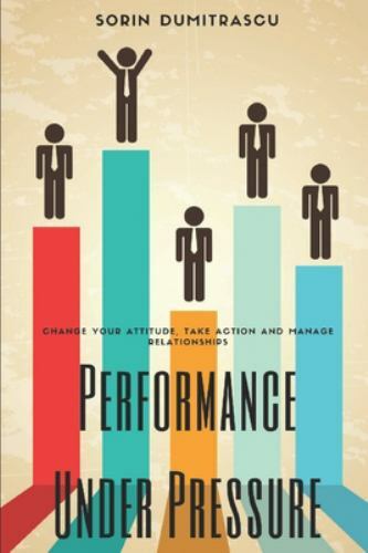 Performance under Pressure : Change Your Attitude, Take Action and ...