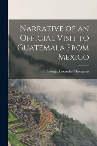 Narrative of an Official Visit to Guatemala from Mexico by George ...