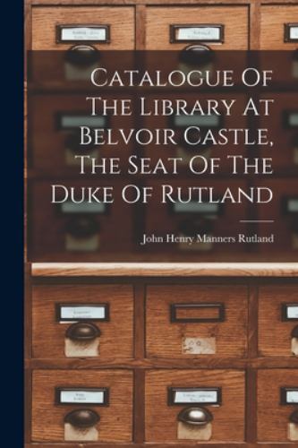 Catalogue of the Library at Belvoir Castle, the Seat of the Duke of ...
