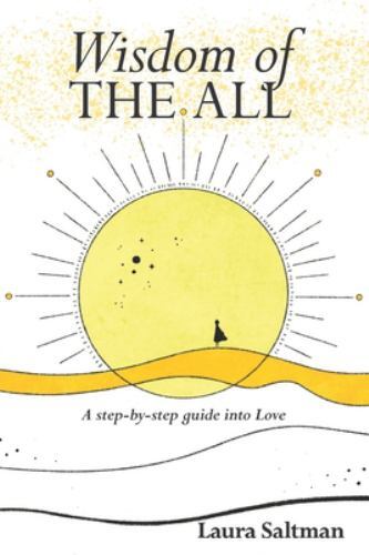 Wisdom of the All : A Step by Step Guide into Love by Laura Saltman ...