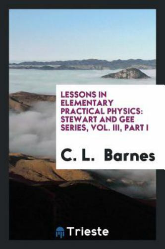 Lessons in Elementary Practical Physics : Stewart and Gee Series, Vol. III, Part I by C. L ...