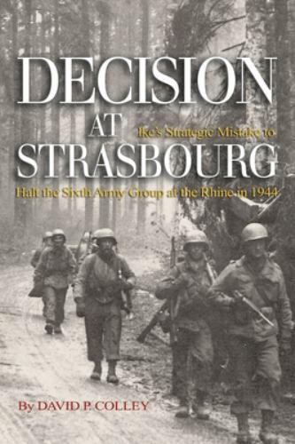 Decision at Strasbourg : Ike's Strategic Mistake to Halt the Sixth Army Group at the Rhine In ...