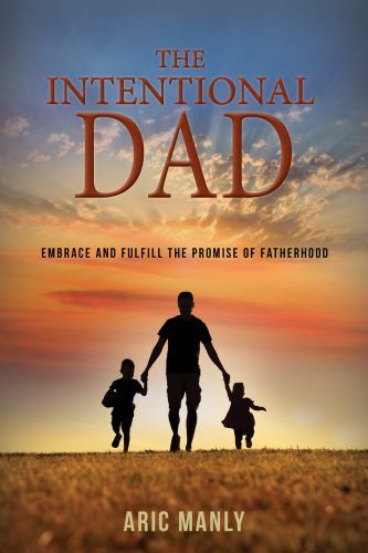 Intentional Dad : Embrace and Fulfill the Promise of Fatherhood by Aric ...