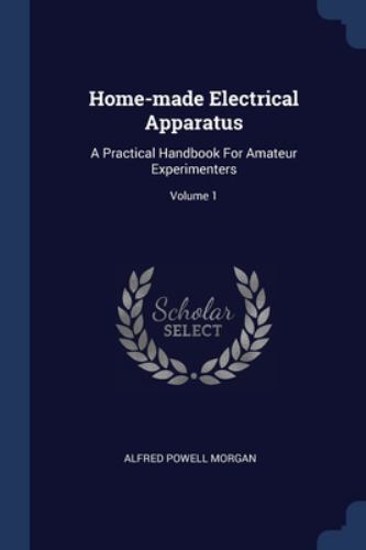 Home-Made Electrical Apparatus : A Practical Handbook for Amateur ...