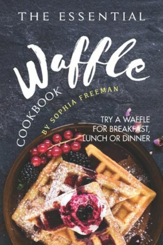 Essential Waffle Cookbook : Try a Waffle for Breakfast, Lunch or Dinner ...