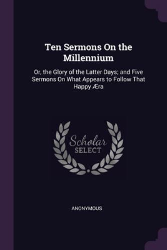 Ten Sermons on the Millennium : Or, the Glory of the Latter Days; and ...