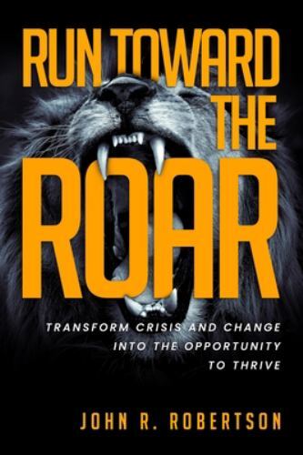 Run Toward the Roar : Transform Crisis and Change into the Opportunity to Thrive by John R ...