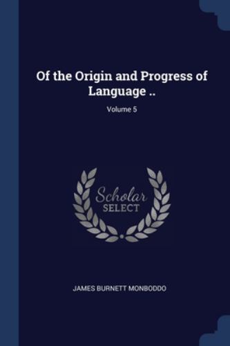 Of the Origin and Progress of Language . . ; Volume 5 by James Burnett ...