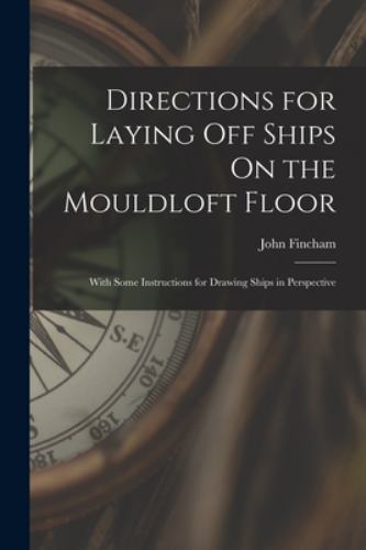 Directions for Laying off Ships on the Mouldloft Floor : With Some ...