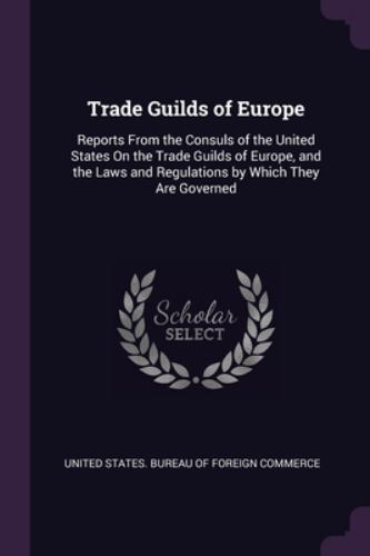 Trade Guilds of Europe : Reports from the Consuls of the United States ...