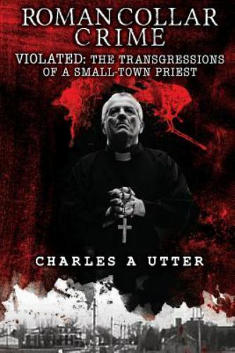 Roman Collar Crime : VIOLATED: the Transgressions of a Small-Town Priest by Charles Utter (2018 ...