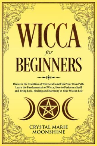 Wicca for Beginners : Discover the Tradition of Witchcraft and Find Your Own Path. Learn the ...