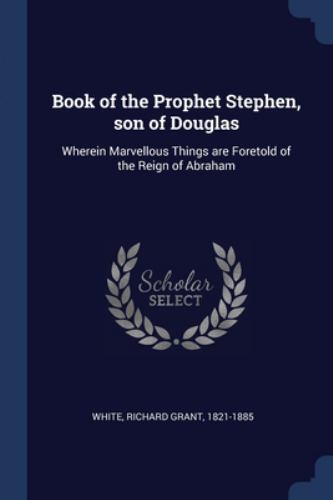 Book of the Prophet Stephen, Son of Douglas : Wherein Marvellous Things Are Foretold of the ...