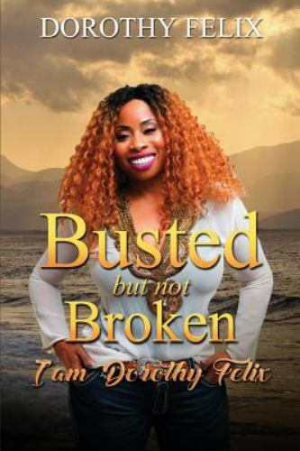 Busted but Not Broken : I Am Dorothy Felix by Dorothy Felix (2018 ...