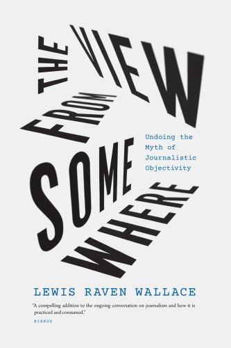 View from Somewhere : Undoing the Myth of Journalistic Objectivity by ...