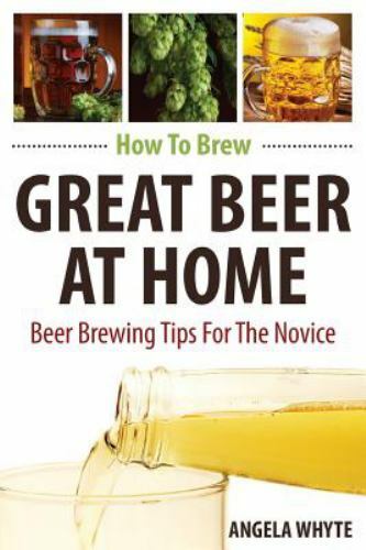 How to Brew Great Beer at Home : Beer Brewing Tips for the Novice by Angela Whyte (2013, Trade ...
