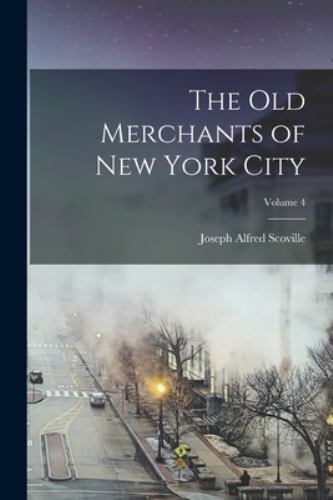 Old Merchants of New York City; Volume 4 by Joseph Alfred Scoville ...