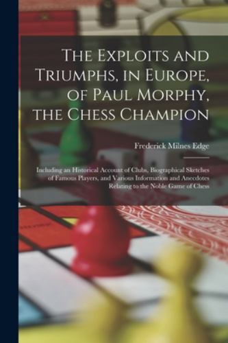 Exploits and Triumphs, in Europe, of Paul Morphy, the Chess Champion ...