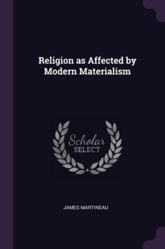 Religion As Affected by Modern Materialism by James Martineau (2018 ...