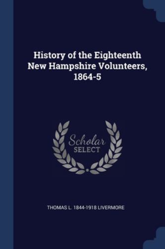 History of the Eighteenth New Hampshire Volunteers, 1864-5 by Thomas L ...
