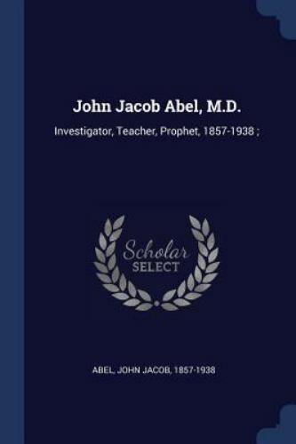 John Jacob Abel, M. D. : Investigator, Teacher, Prophet, 1857-1938; by John Jacob Abel (2018 ...