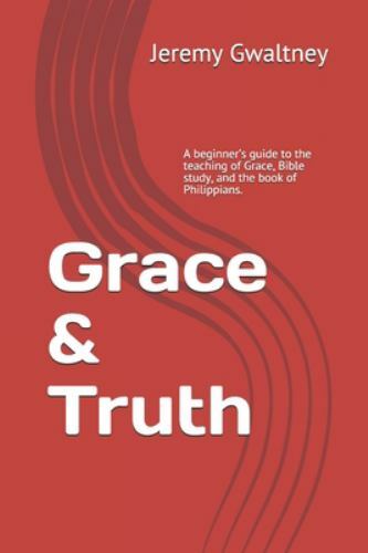 Grace and Truth : A Beginner's Guide to the Teaching of Grace, Bible Study, and the Book of ...