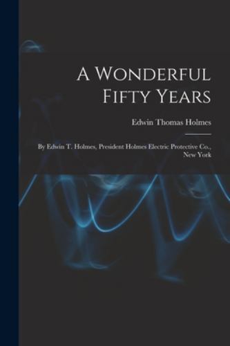 Wonderful Fifty Years : By Edwin T. Holmes, President Holmes Electric ...
