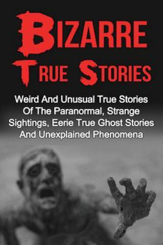 Bizarre True Stories : Weird and Unusual True Stories of the Paranormal, Strange Sightings ...