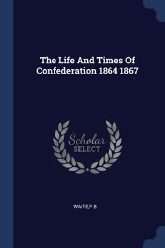 Life and Times of Confederation 1864 1867 by Pb Waite (2018, Trade ...