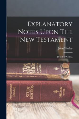 Explanatory Notes upon the New Testament : By John Wesley, by John ...