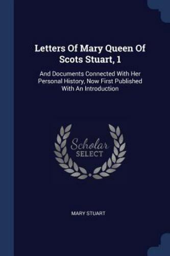 Letters of Mary Queen of Scots Stuart, 1 : And Documents Connected with ...