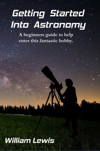Getting Started into Astronomy : A Beginners Guide to Help Enter This Fantastic Hobby by William ...