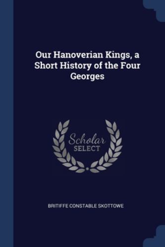 Our Hanoverian Kings, a Short History of the Four Georges by Britiffe ...