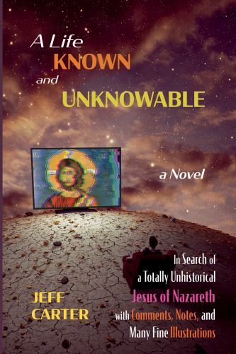 Life Known and Unknowable : In Search of a Totally Unhistorical Jesus ...