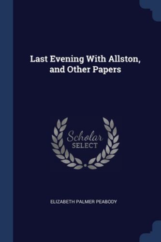 Last Evening with Allston, and Other Papers by Elizabeth Palmer Peabody ...