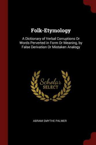 Folk-Etymology : A Dictionary of Verbal Corruptions or Words Perverted ...