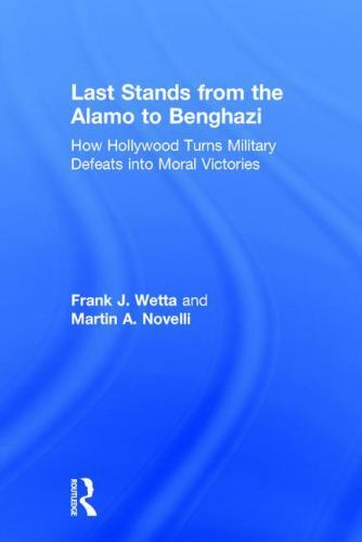 Last Stands from the Alamo to Benghazi : How Hollywood Turns Military ...