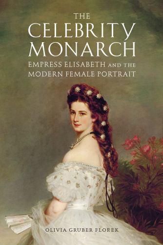 Performing Celebrity Ser.: Celebrity Monarch : Empress Elisabeth and the Modern Female Portrait ...