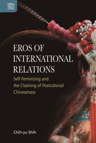 Eros of International Relations : Self-Feminizing and the Claiming of Postcolonial Chineseness ...