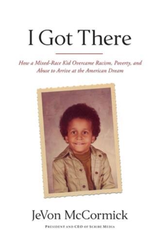 I Got There : How a Mixed-Race Kid Overcame Racism, Poverty, and Abuse ...