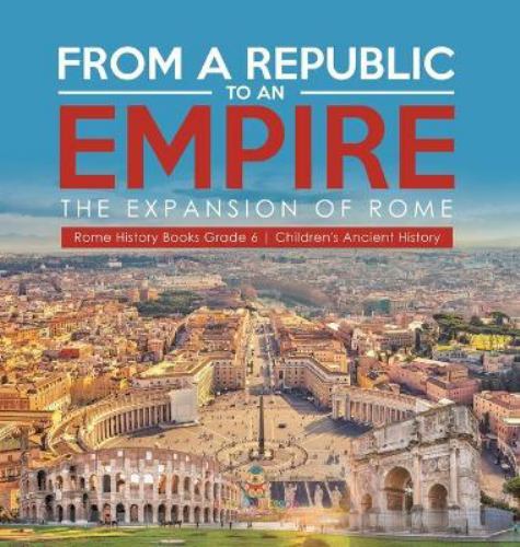 From a Republic to an Empire : The Expansion of Rome Rome History Books ...