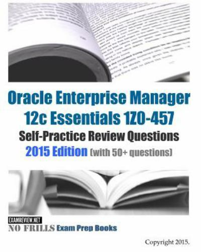 Oracle Enterprise Manager 12c Essentials 1Z0-457 Self-Practice Review Questions : 2015 Edition ...