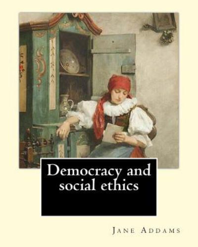 Democracy and Social Ethics by: Jane Addams, Edited by: Richard T. Ely ...