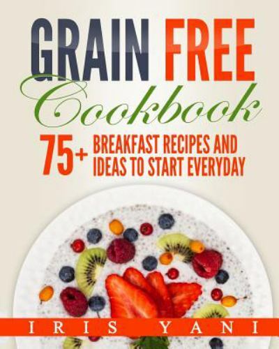 Grain Free Cookbook : 75+ Breakfast Recipes and Ideas to Start Everyday ...