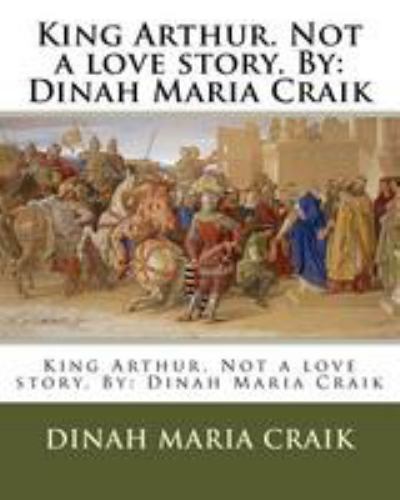 King Arthur. Not a Love Story. by: Dinah Maria Craik by Dinah Craik ...